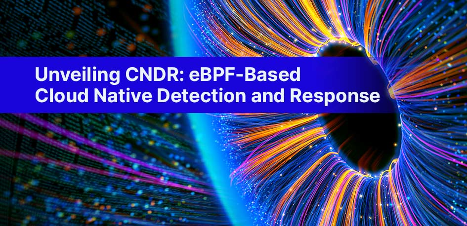 Unveiling CNDR: eBPF-Based Cloud Native Detection and Response Unveiling CNDR: eBPF-Based Cloud Native Detection and Response